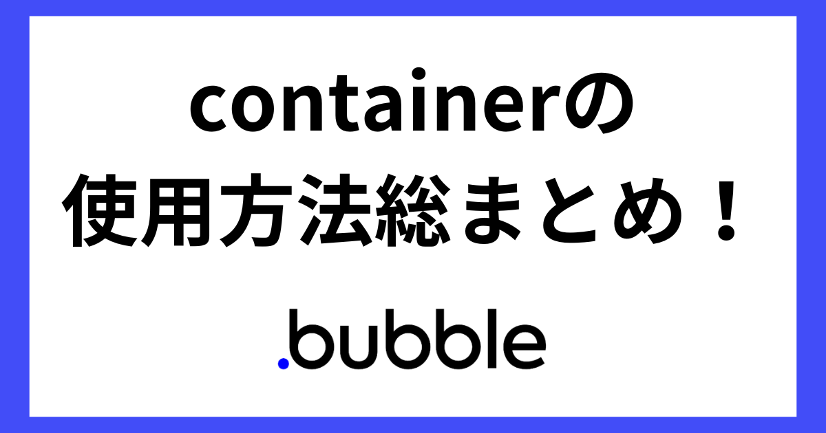 【Bubble】containerの使用方法総まとめ！ – EPICs株式会社のノーコード開発ブログ